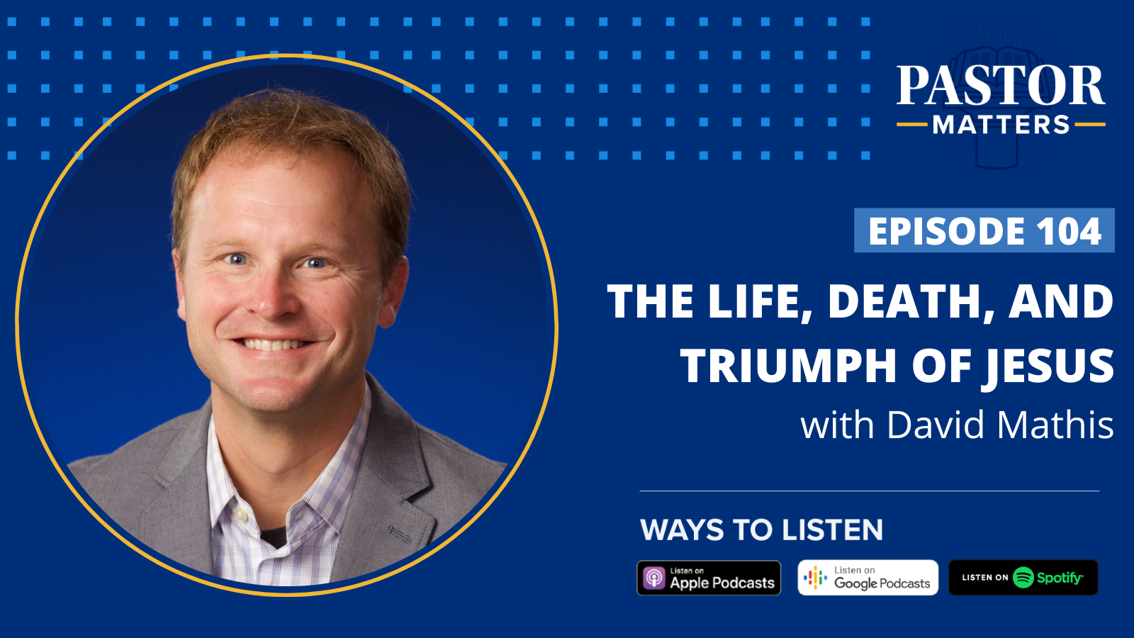 Episode 104: The Life, Death, and Triumph of Jesus with David Mathis - Center for Preaching and ...